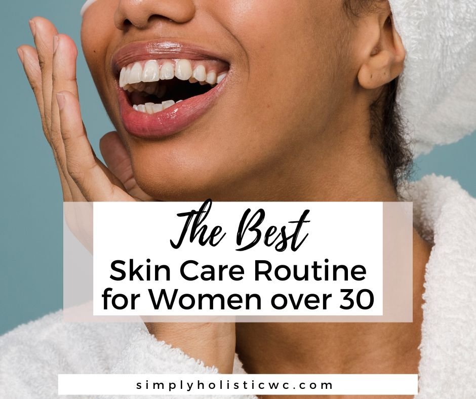 The Best Skin Care Routine For Women Over 30 - Simply Holistic Wellness